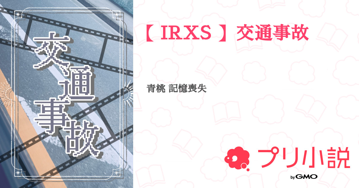 IRXS 】交通事故 - 全10話 【完結】（みゅーと 🔇🕸 ‎さんの小説） | 無料スマホ夢小説ならプリ小説 byGMO